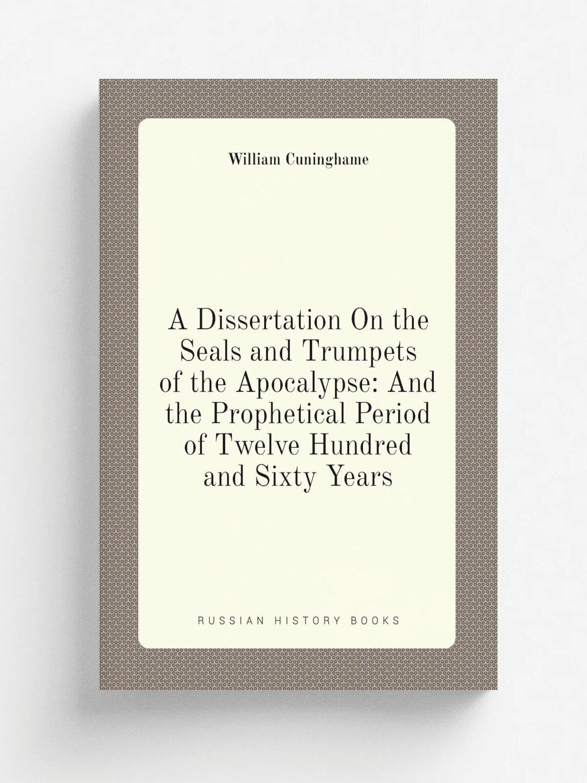 A Dissertation On the Seals and Trumpets of the Apocalypse: And the Prophetical Period of Twelve Hundred and Sixty Years | William Cuninghame | Репри…