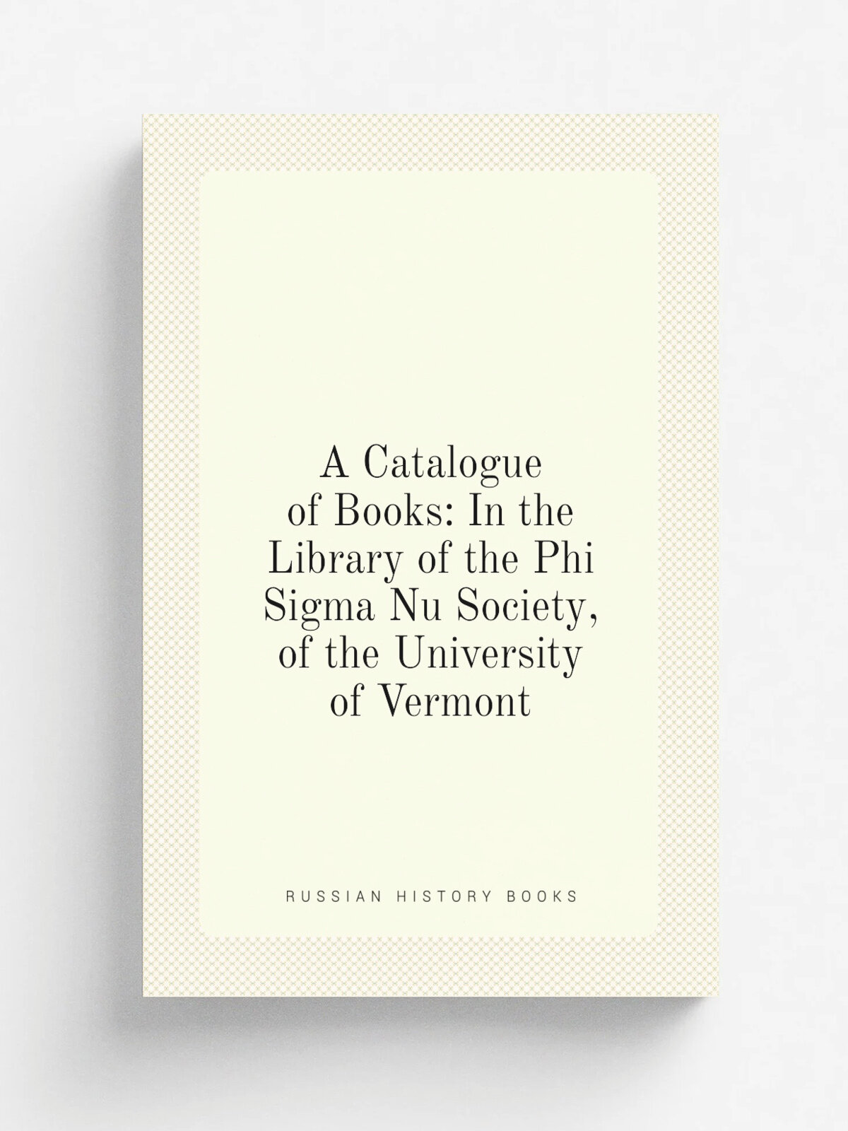 A Catalogue of Books: In the Library of the Phi Sigma Nu Society, of the University of Vermont