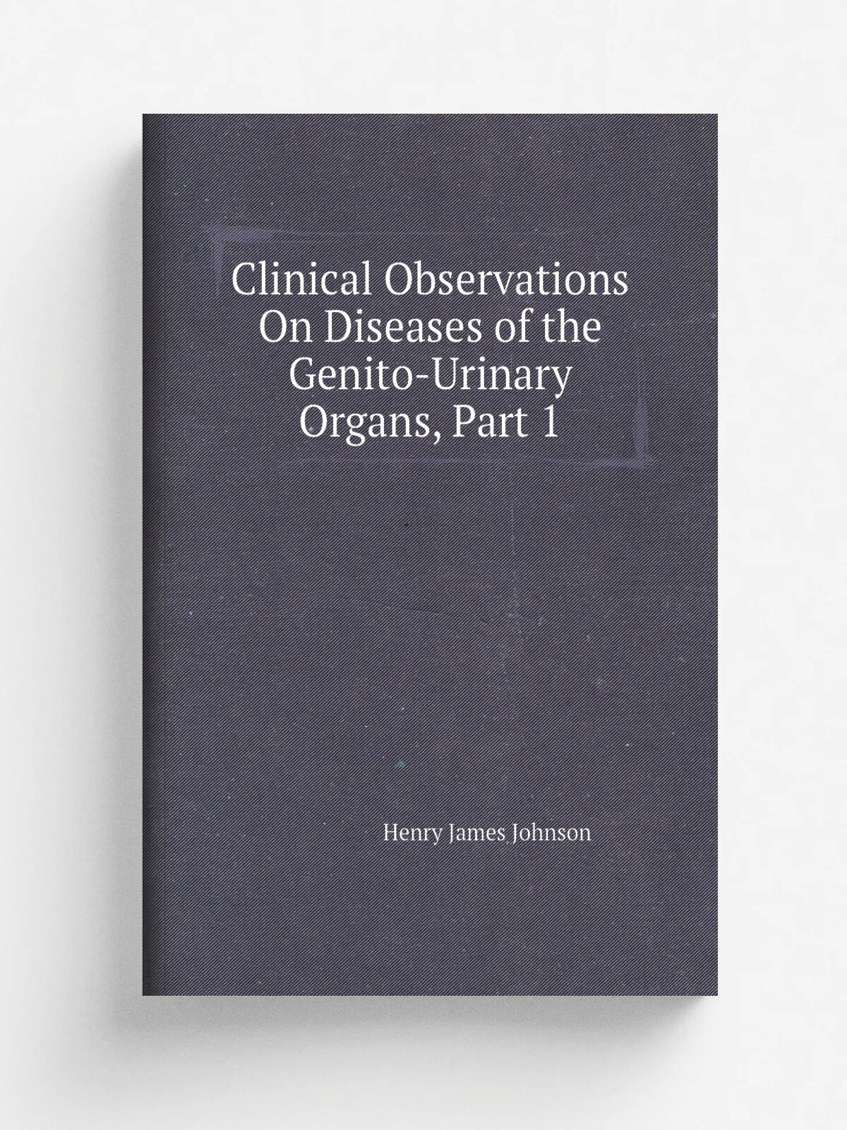 Clinical Observations On Diseases of the Genito-Urinary Organs, Part 1