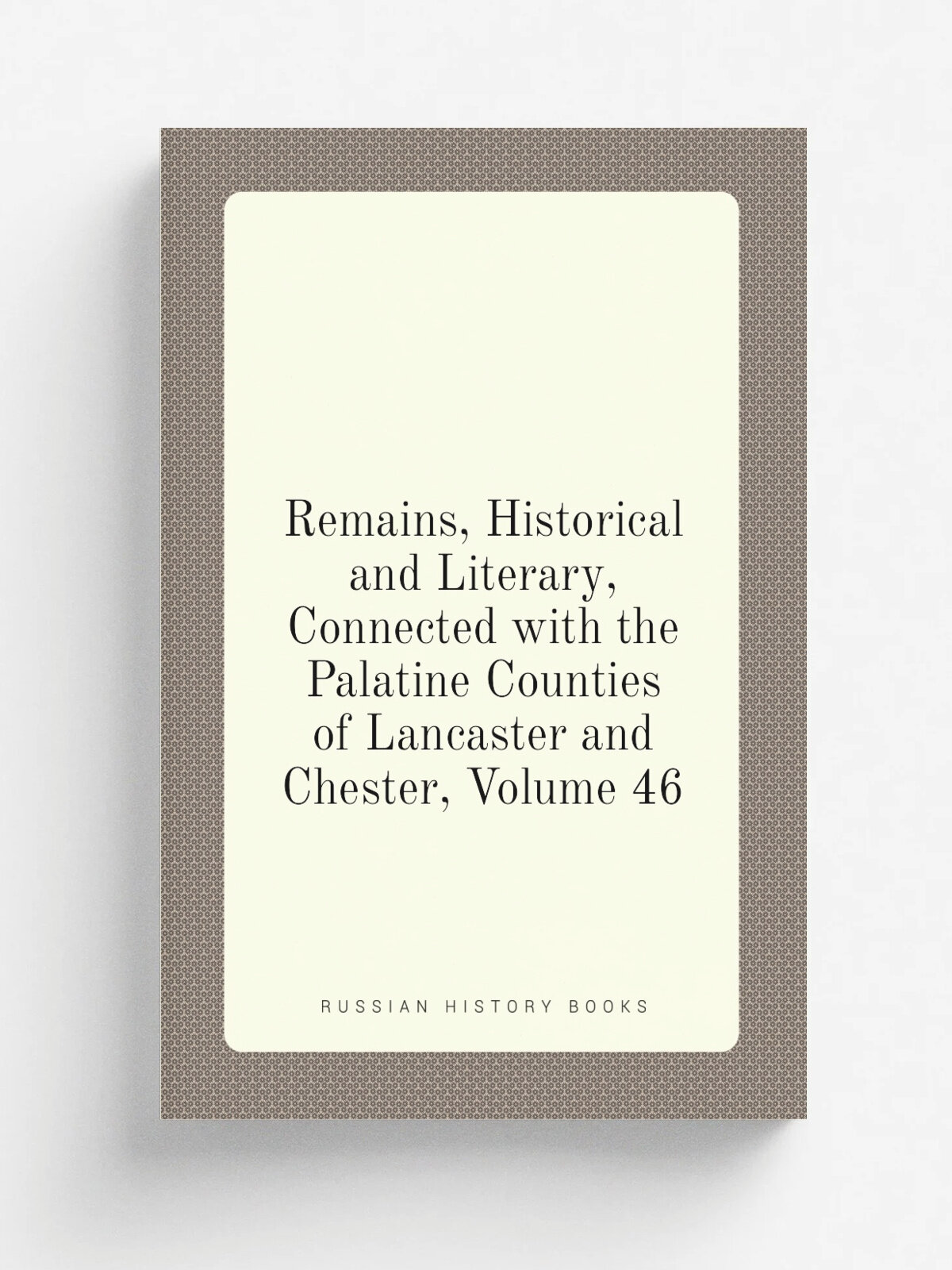 Remains, Historical and Literary, Connected with the Palatine Counties of Lancaster and Chester, Volume 46