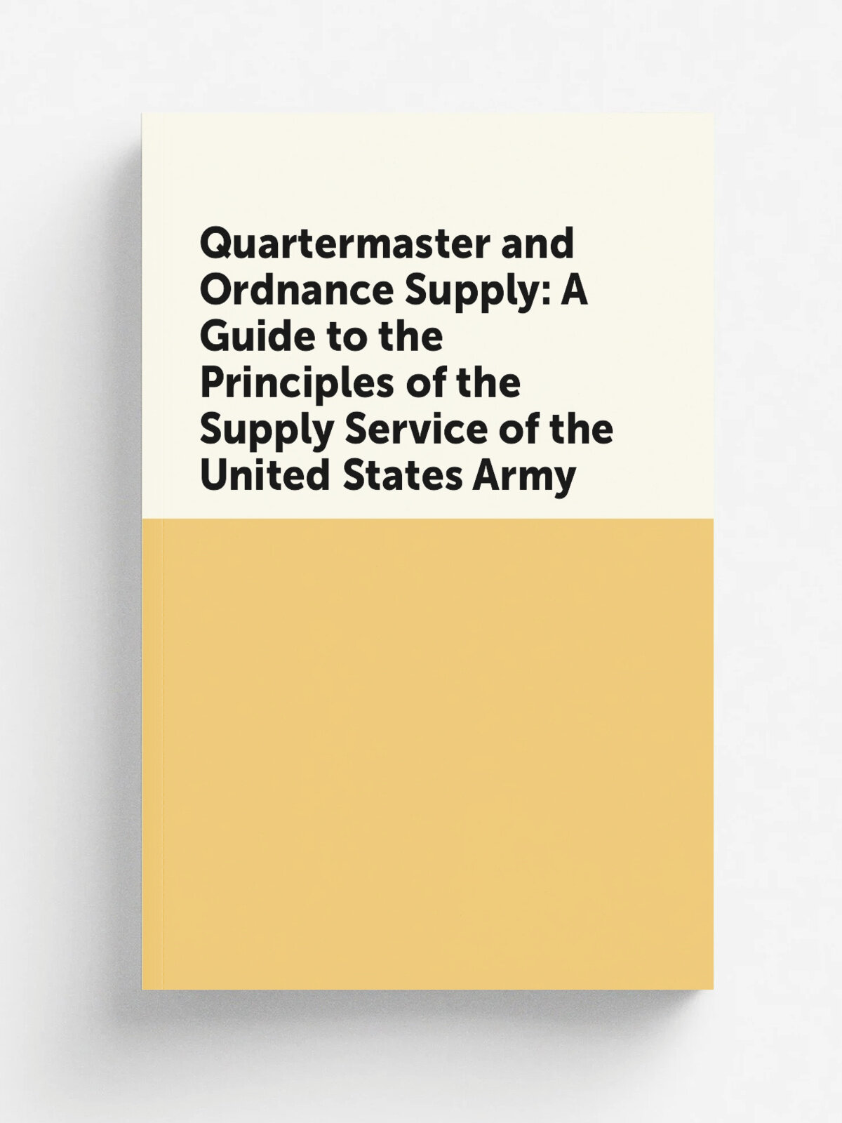 Quartermaster and Ordnance Supply: A Guide to the Principles of the Supply Service of the United States Army