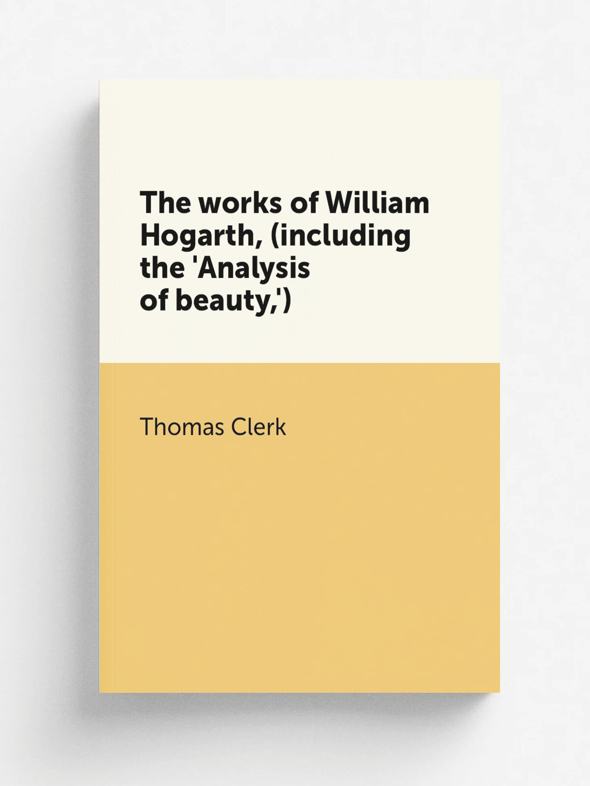 The works of William Hogarth, (including the 'Analysis of beauty,') | Thomas Clerk | 1812 | London, Printed for R. Scholey by J. Ballantyne & co, Ed…