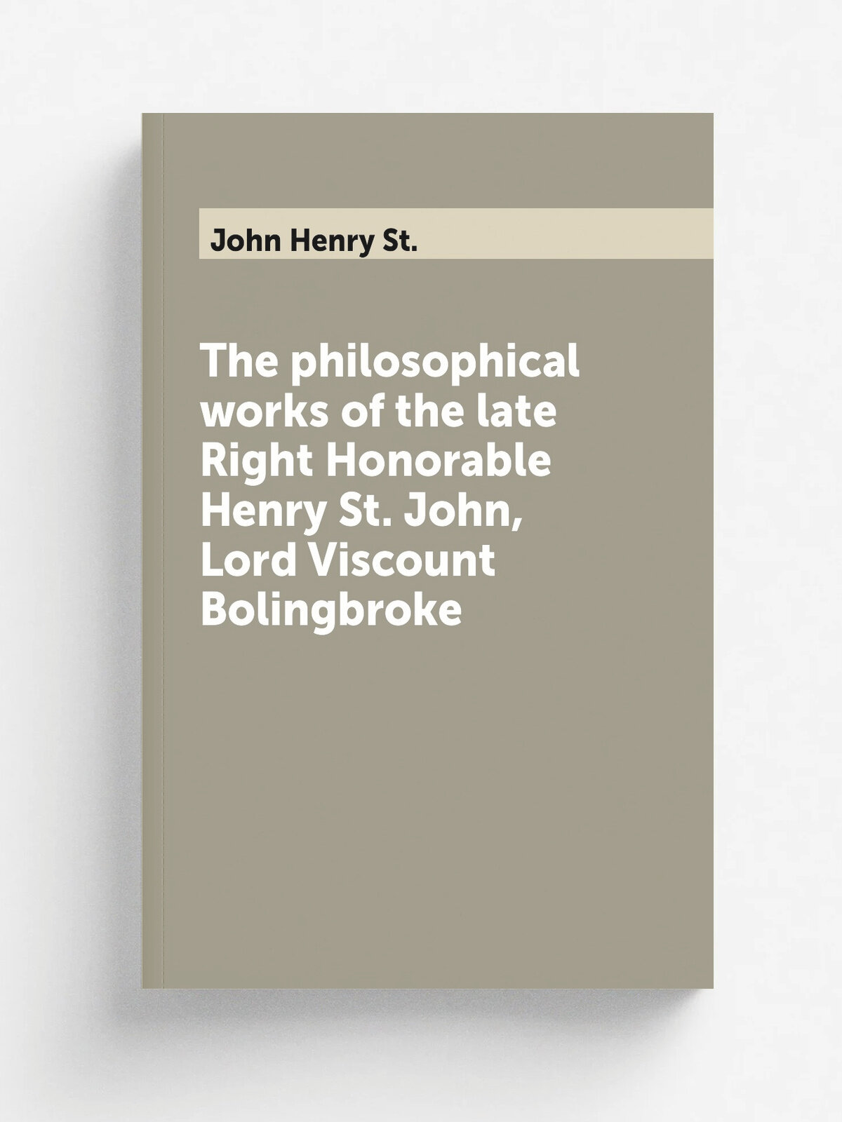 The philosophical works of the late Right Honorable Henry St. John, Lord Viscount Bolingbroke