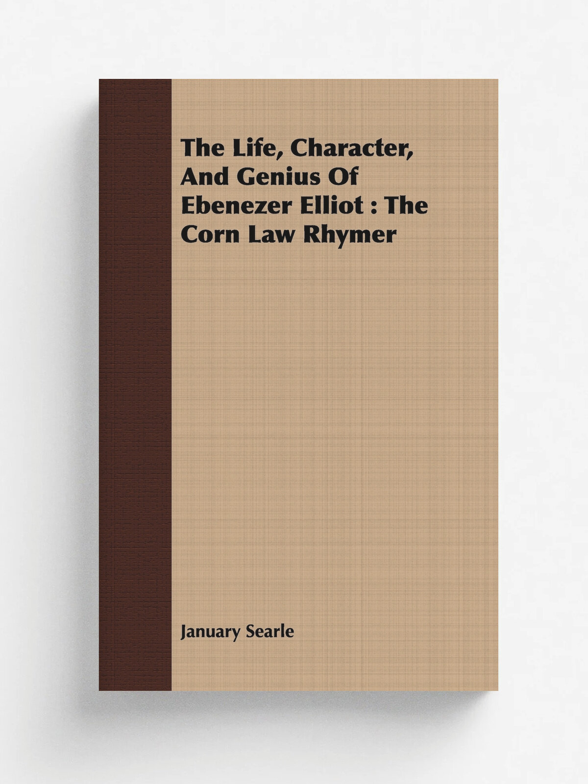 The Life, Character, And Genius Of Ebenezer Elliot. The Corn Law Rhymer