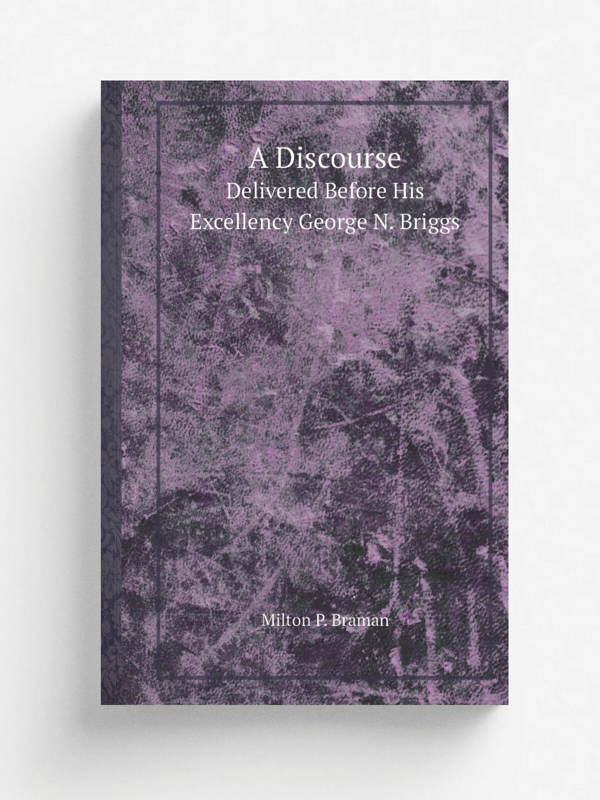 A Discourse. Delivered Before His Excellency George N. Briggs