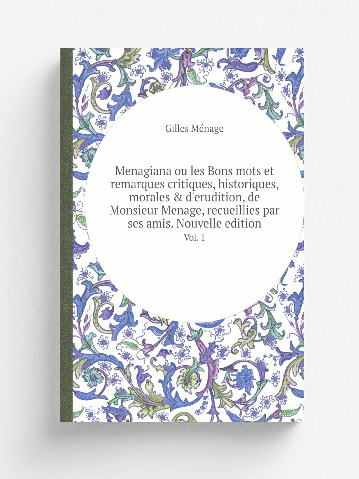 Menagiana ou les Bons mots et remarques critiques, historiques, morales & d'erudition, de Monsieur Menage, recueillies par ses amis. Nouvelle edition…