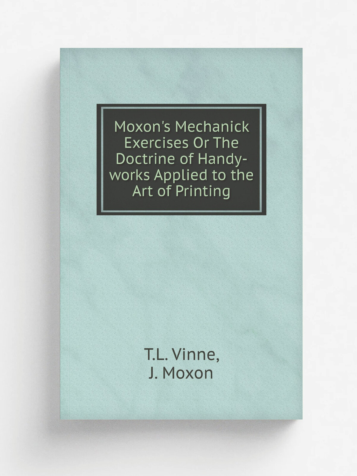 Moxon's Mechanick Exercises Or The Doctrine of Handy-works Applied to the Art of Printing