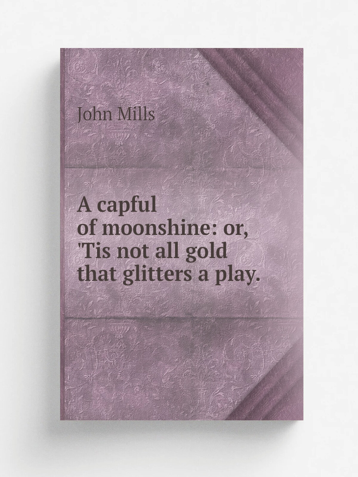 A capful of moonshine: or, 'Tis not all gold that glitters a play.