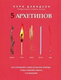 5 архетипов. Дерево, огонь, земля, металл, вода : как определить свою истинную природу, чтобы изменить жизнь и отношения