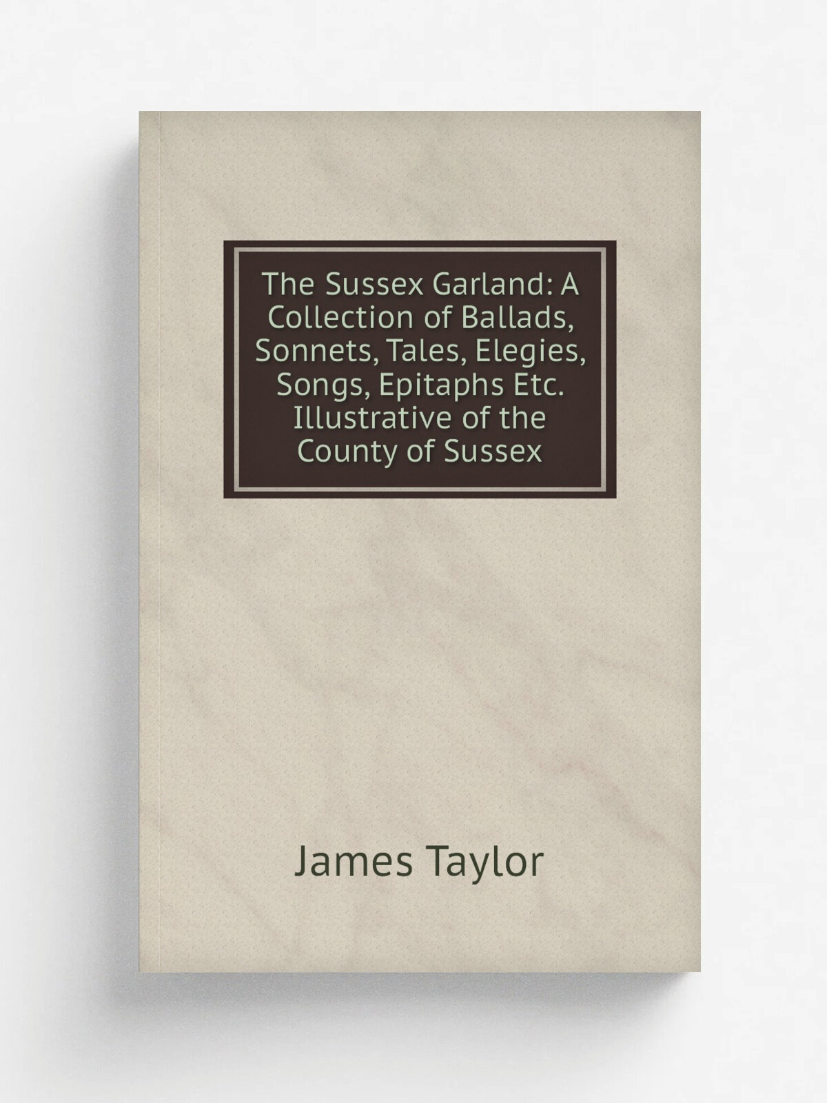 The Sussex Garland: A Collection of Ballads, Sonnets, Tales, Elegies, Songs, Epitaphs Etc. Illustrative of the County of Sussex