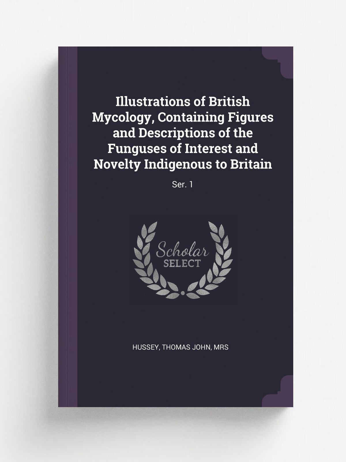 Illustrations of British Mycology, Containing Figures and Descriptions of the Funguses of Interest and Novelty Indigenous to Britain. Ser. 1