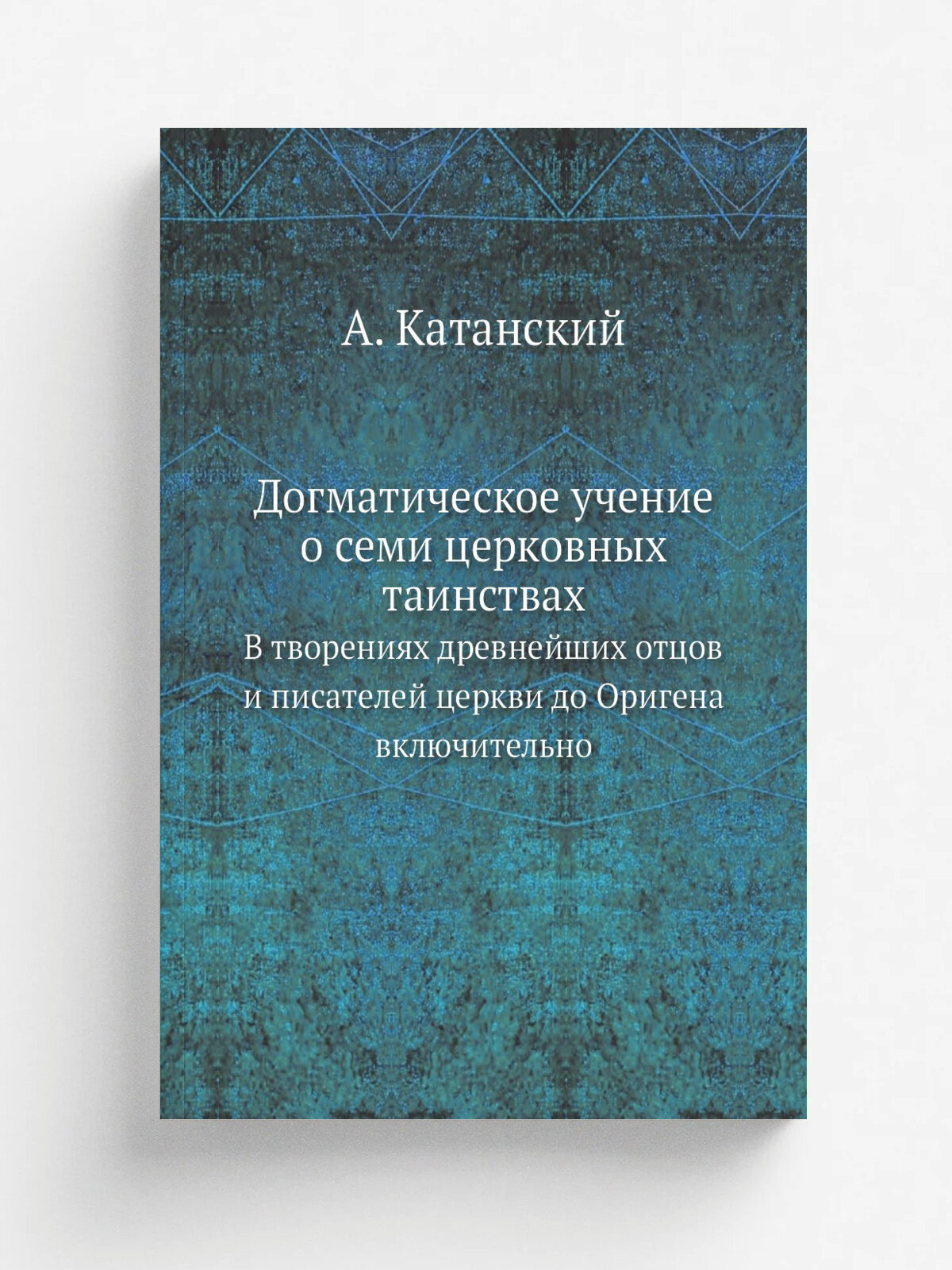 Догматическое учение о семи церковных таинствах. В творениях древнейших отцов и писателей церкви до Оригена включительно