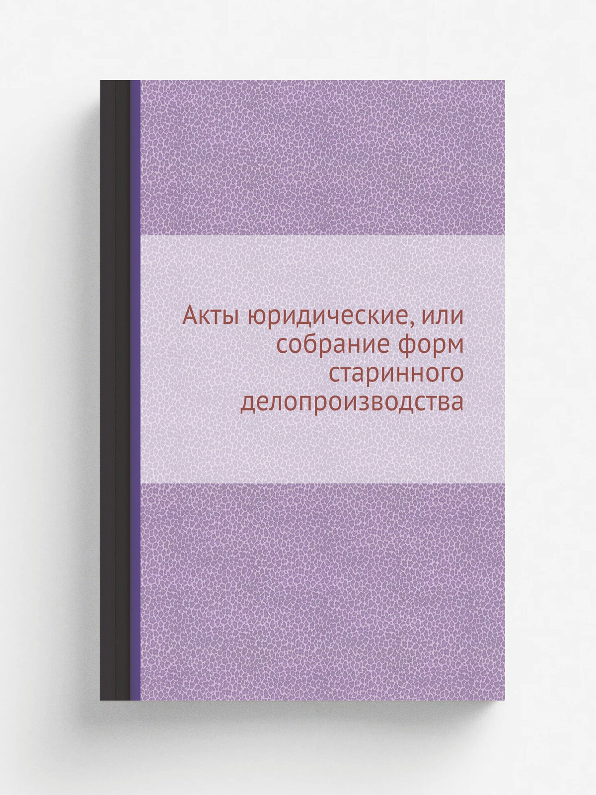 Акты юридические, или собрание форм старинного делопроизводства