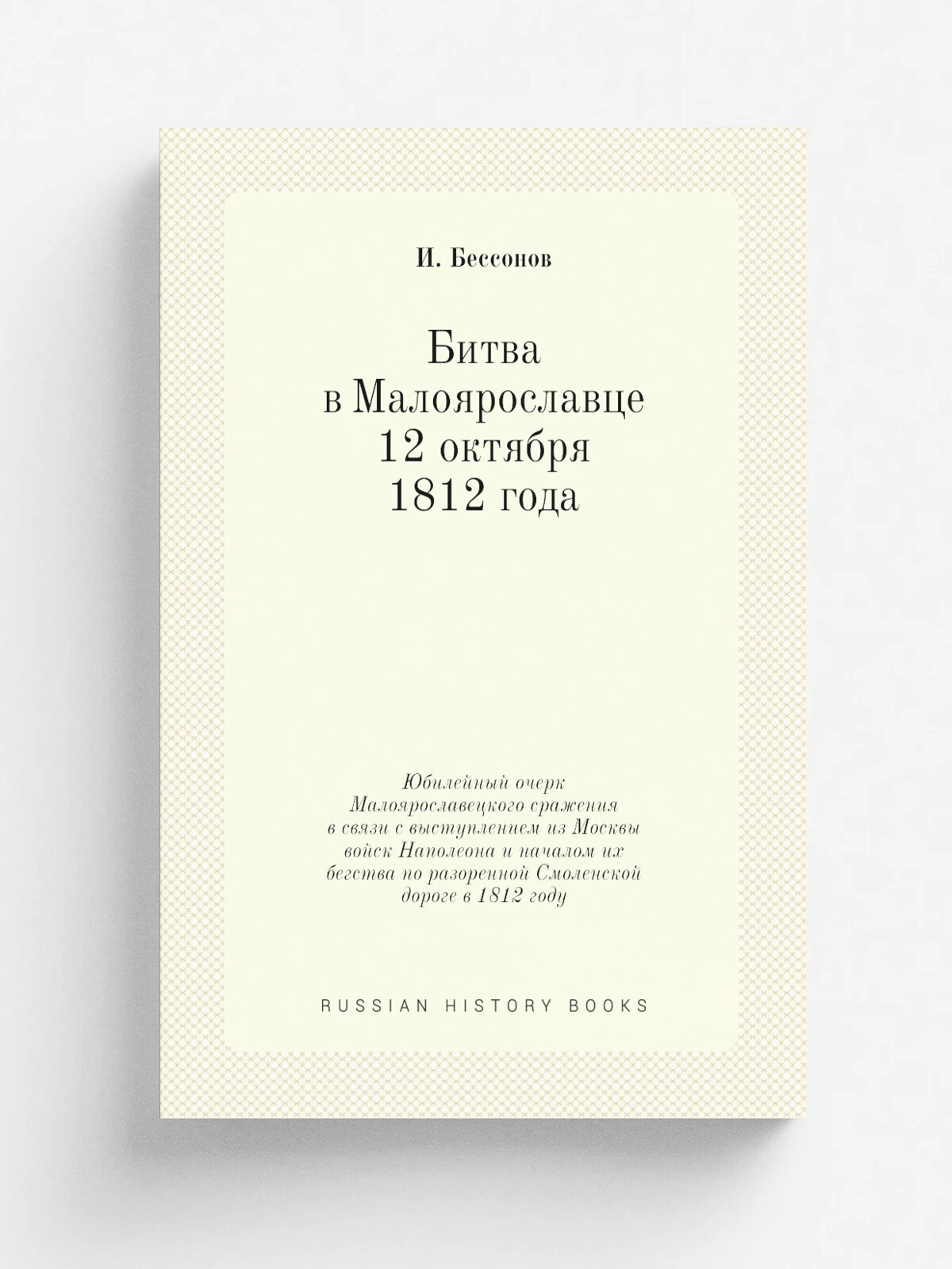Битва в Малоярославце 12 октября 1812 года. Юбилейный очерк Малоярославецкого сражения в связи с выступлением из Москвы войск Наполеона и началом их …