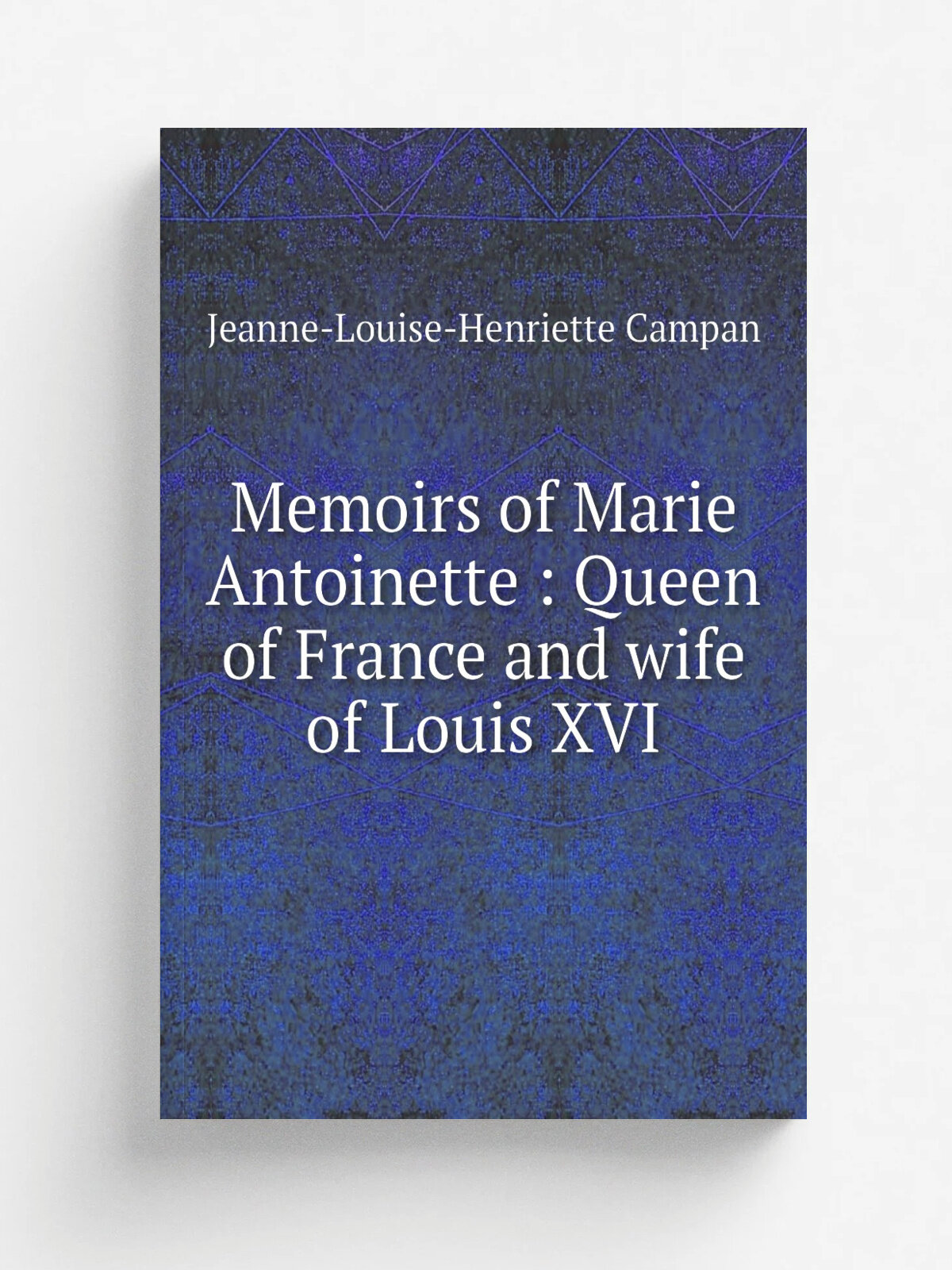Memoirs of Marie Antoinette : Queen of France and wife of Louis XVI
