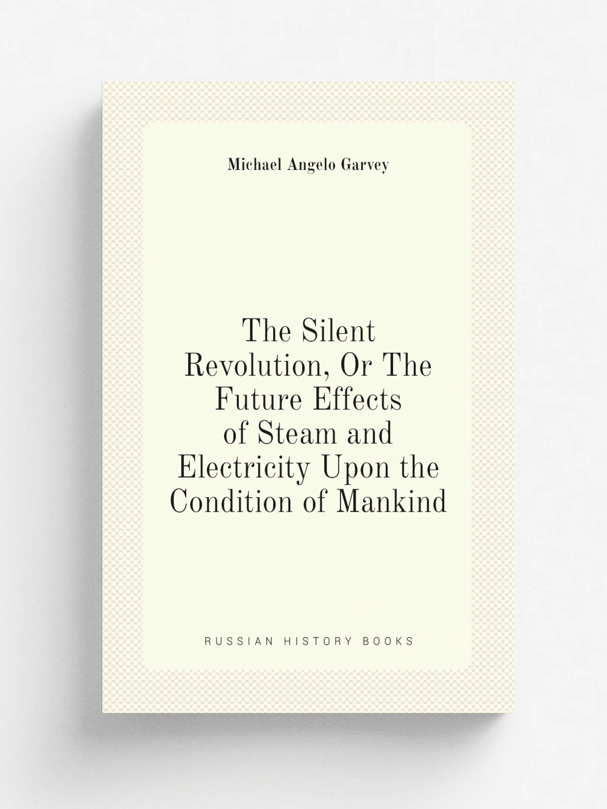The Silent Revolution, Or The Future Effects of Steam and Electricity Upon the Condition of Mankind