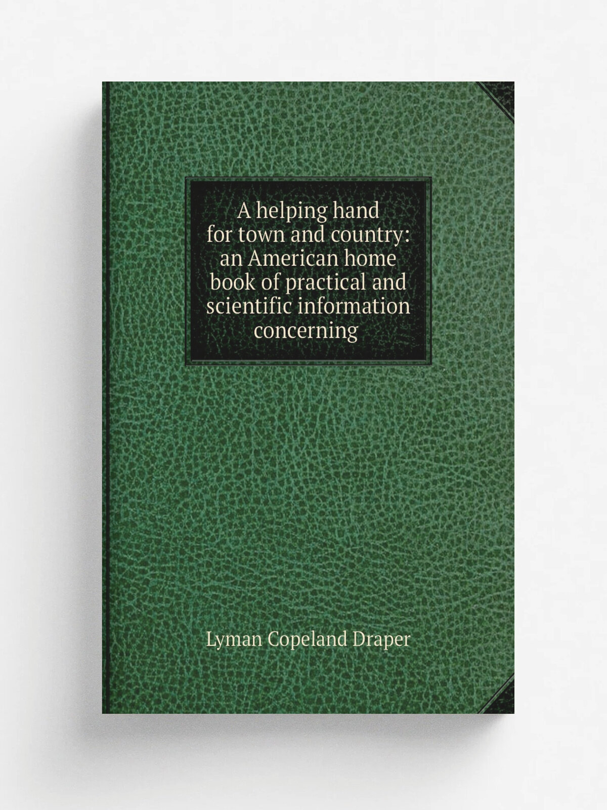 A helping hand for town and country: an American home book of practical and scientific information concerning