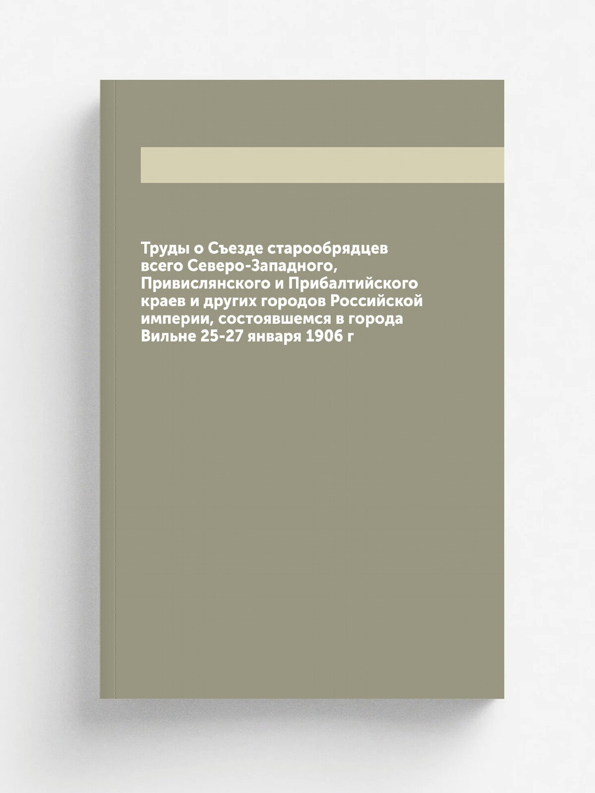 Труды о Съезде старообрядцев всего Северо-Западного, Привислянского и Прибалтийского краев и других городов Российской империи, состоявшемся в города…