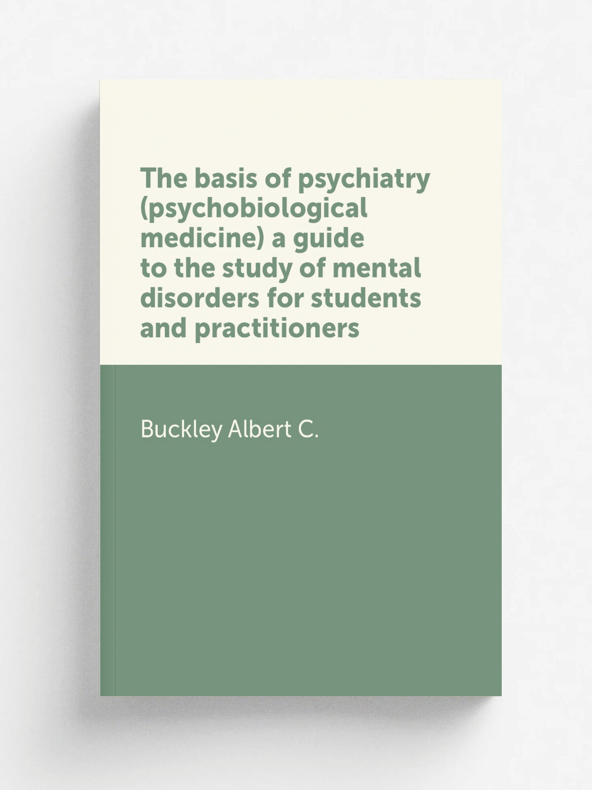 The basis of psychiatry (psychobiological medicine) a guide to the study of mental disorders for students and practitioners | Buckley Albert C. | Реп…