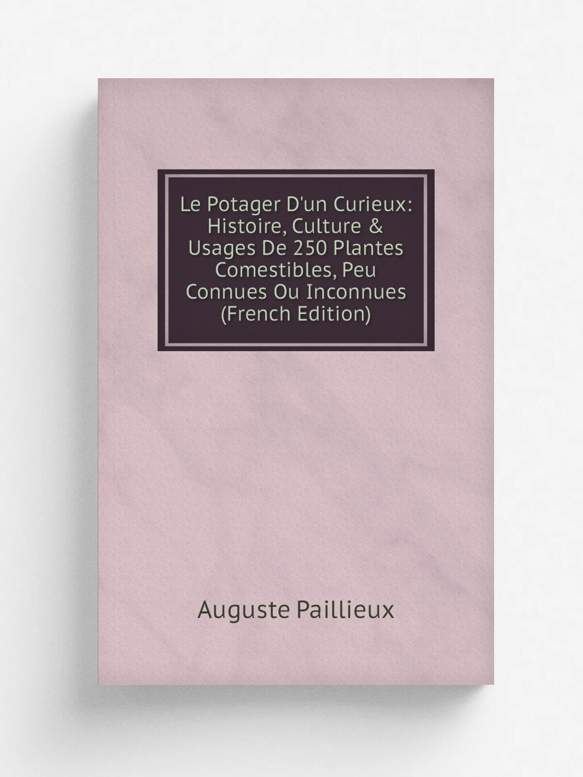 Le Potager D'un Curieux: Histoire, Culture & Usages De 250 Plantes Comestibles, Peu Connues Ou Inconnues (French Edition) | Auguste Paillieux | Репри…