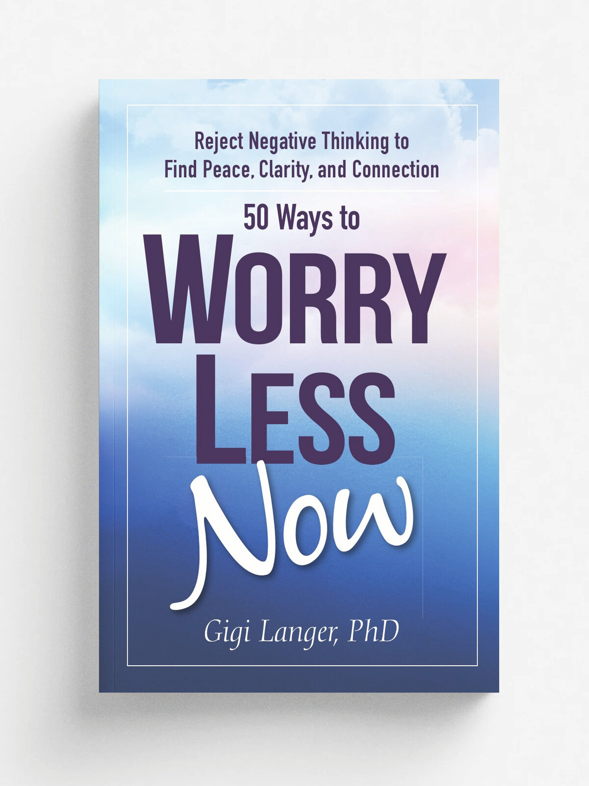 50 Ways to Worry Less Now. Reject Negative Thinking to Find Peace, Clarity, and Connection