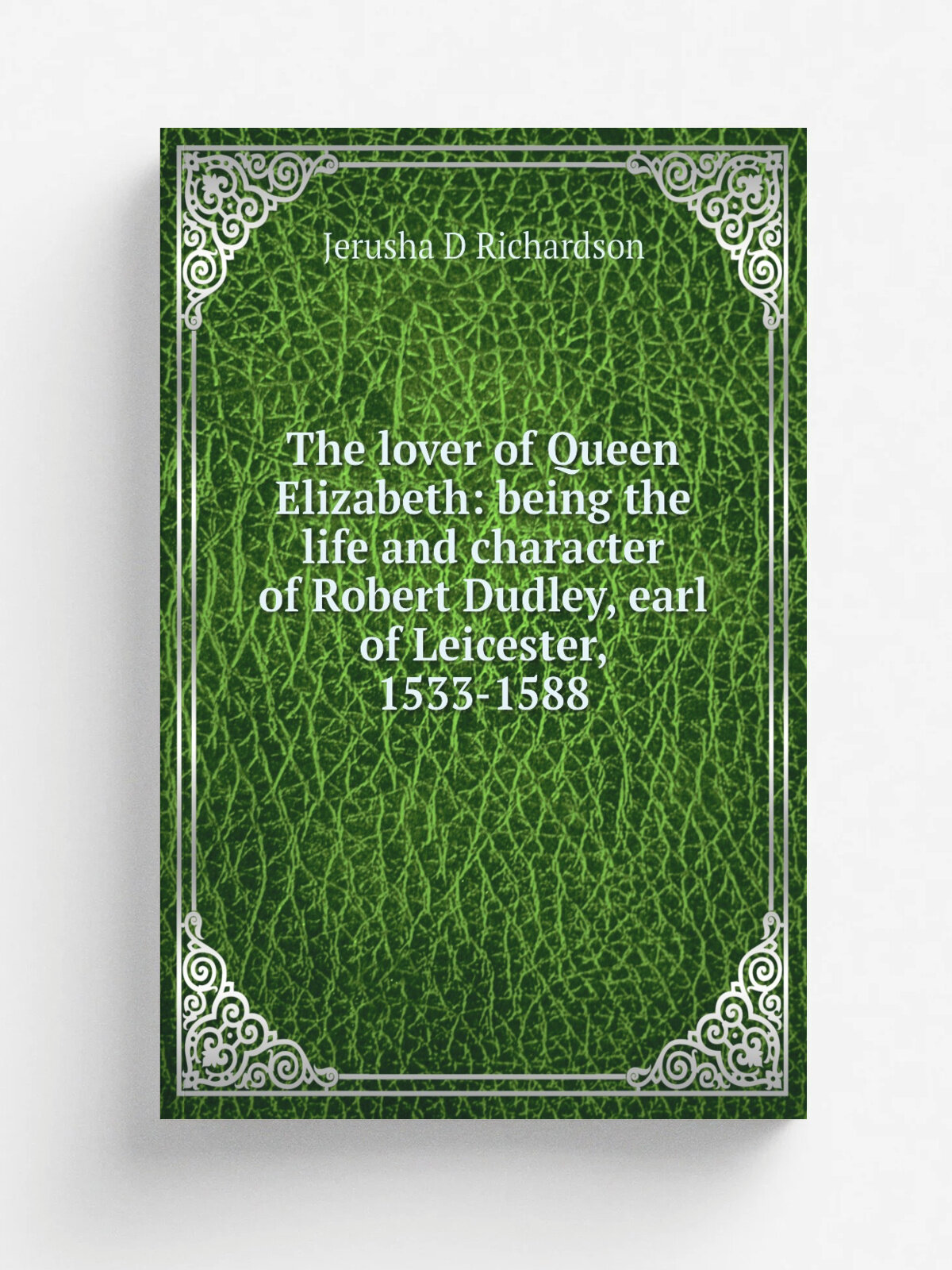 The lover of Queen Elizabeth: being the life and character of Robert Dudley, earl of Leicester, 1533-1588