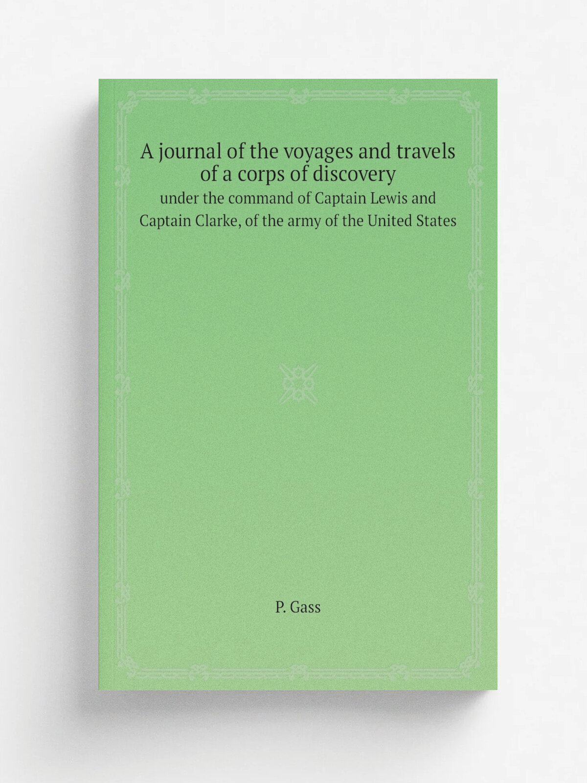 A journal of the voyages and travels of a corps of discovery. under the command of Captain Lewis and Captain Clarke, of the army of the United States