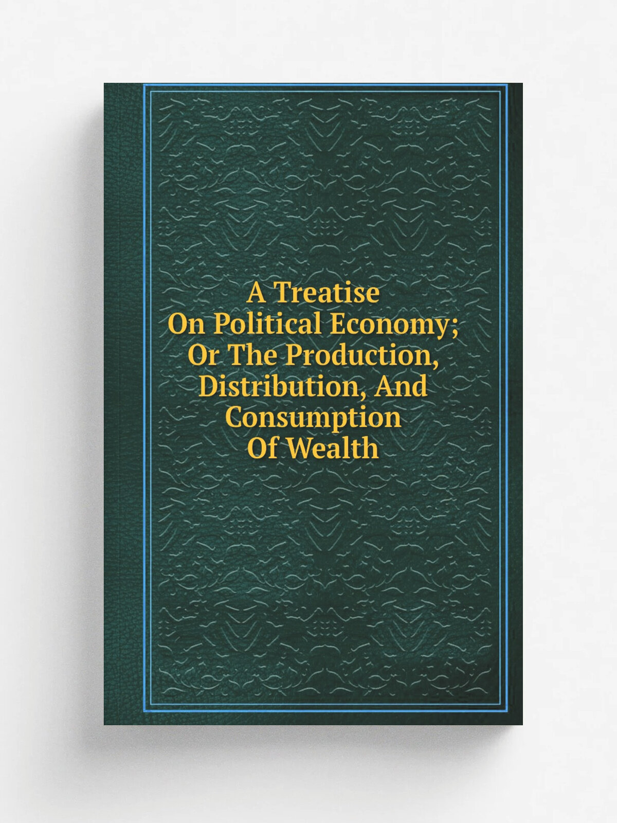 A Treatise On Political Economy; Or The Production, Distribution, And Consumption Of Wealth