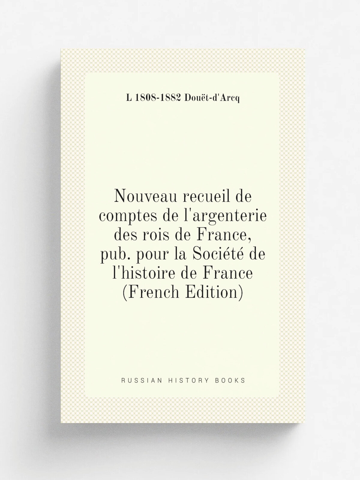 Nouveau recueil de comptes de l'argenterie des rois de France, pub. pour la Soci.t. de l'histoire de France (French Edition) | L 1808-1882 Dou. t-d'Ar…