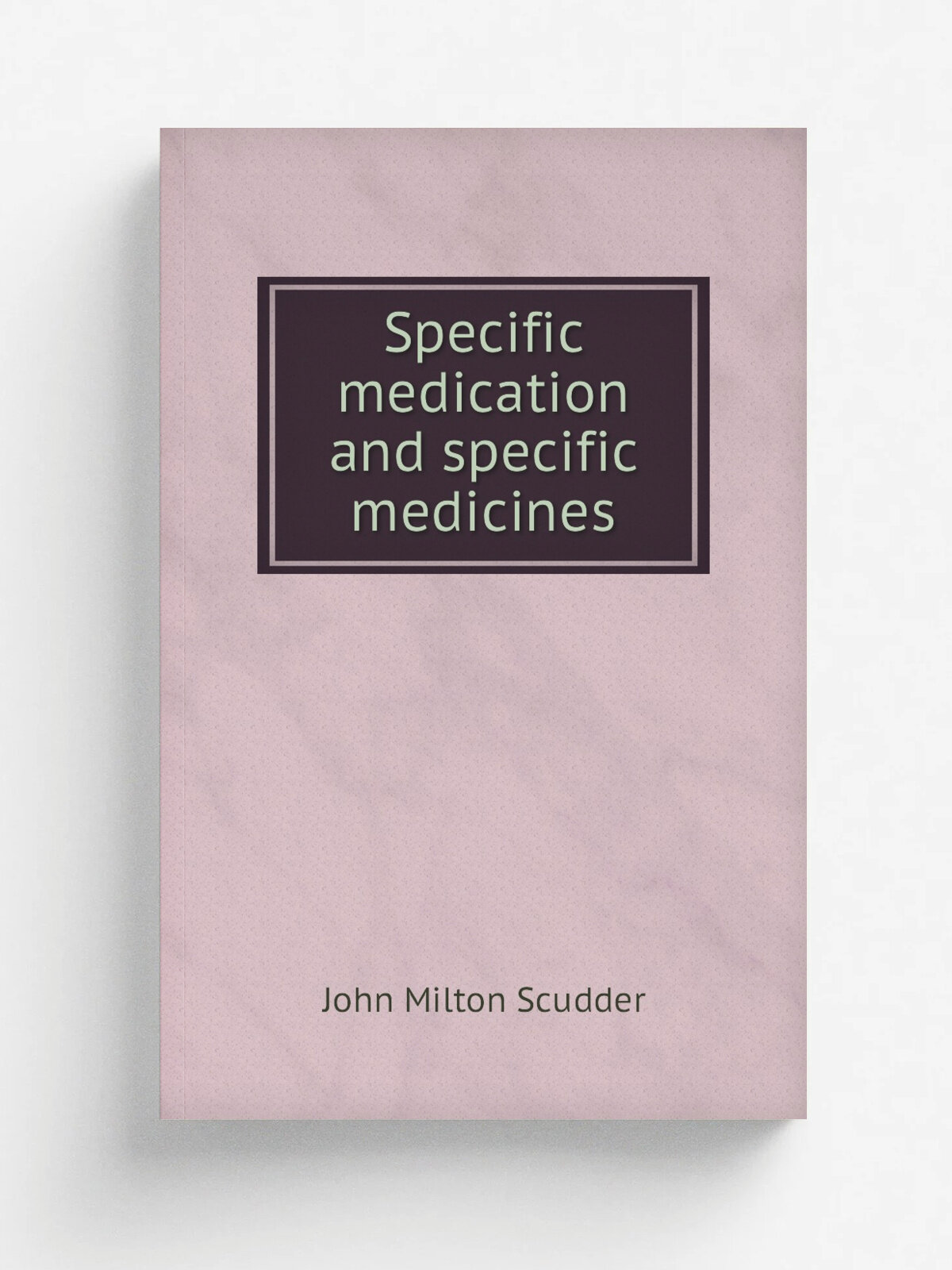 Specific medication and specific medicines | John Milton Scudder | 1881 | Wilstach, Baldwin & Co , printers | Репринт