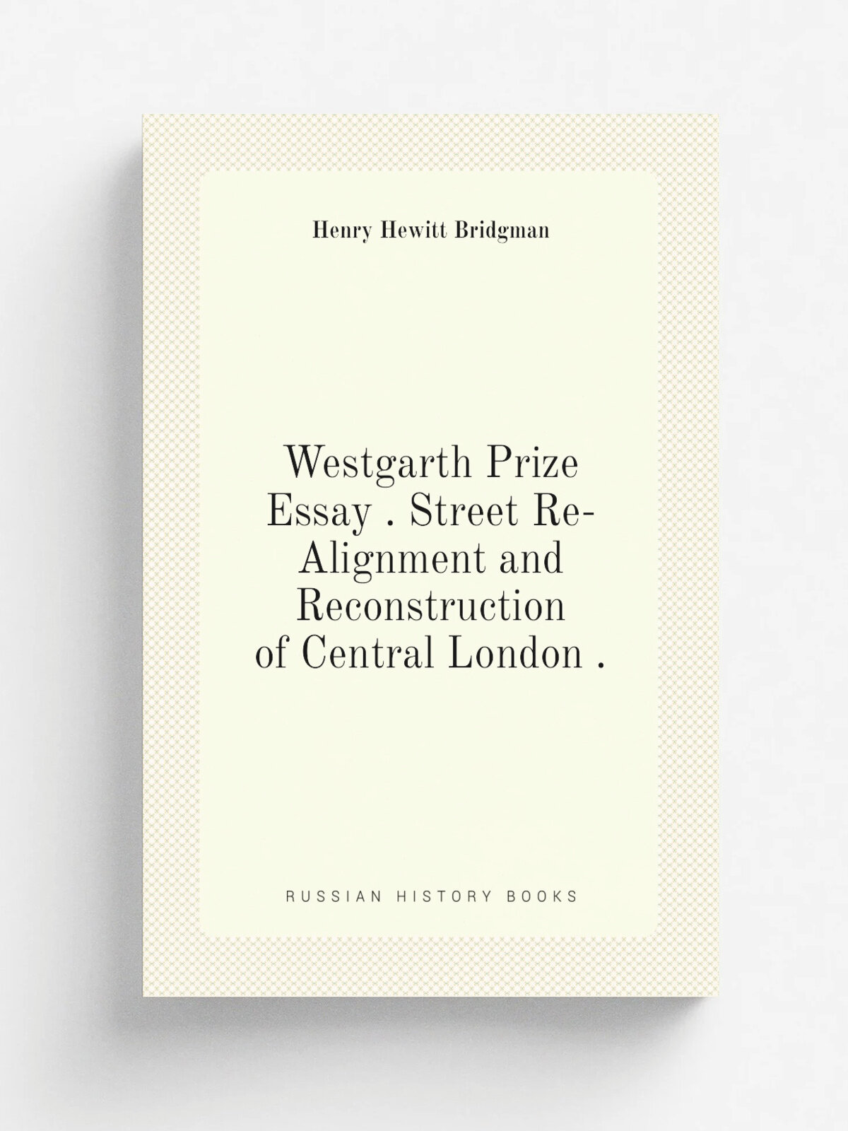 Westgarth Prize Essay . Street Re-Alignment and Reconstruction of Central London . | Henry Hewitt Bridgman | Репринт