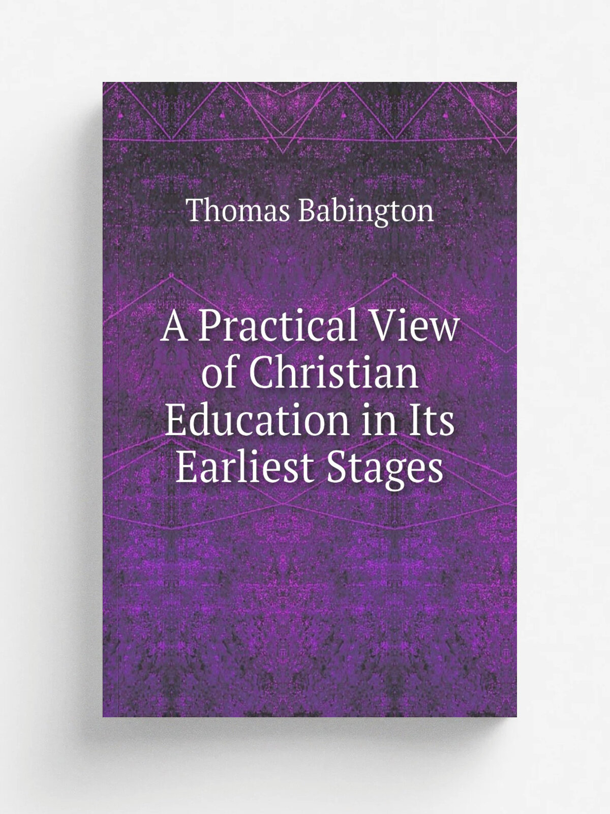 A Practical View of Christian Education in Its Earliest Stages | Thomas Babington | 1818 | Cummings and Hilliard | Репринт