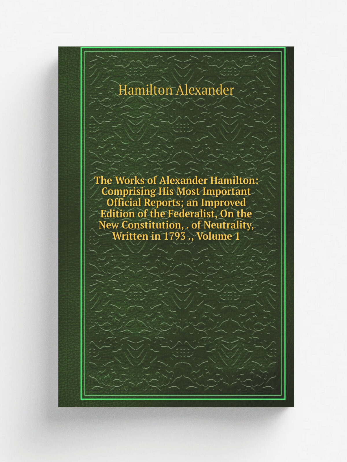 The Works of Alexander Hamilton: Comprising His Most Important Official Reports; an Improved Edition of the Federalist, On the New Constitution, . of…