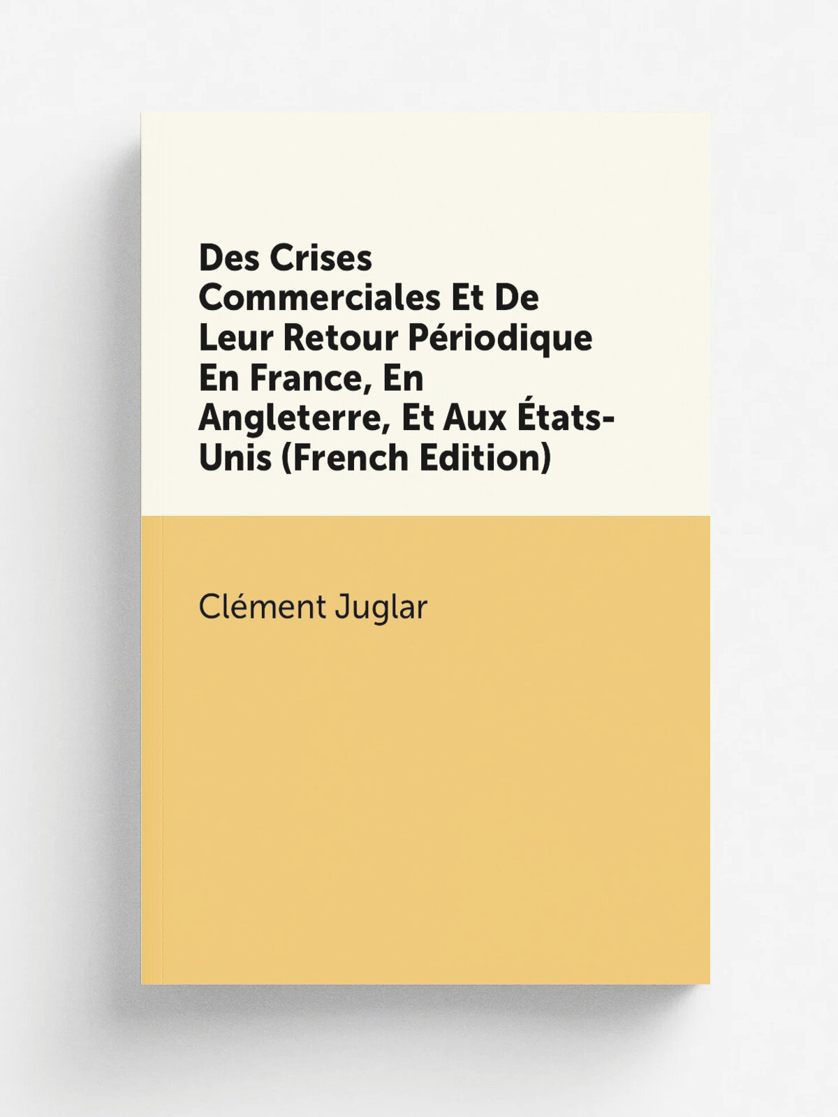Des Crises Commerciales Et De Leur Retour P.riodique En France, En Angleterre, Et Aux . tats-Unis (French Edition) | Cl.ment Juglar | Репринт