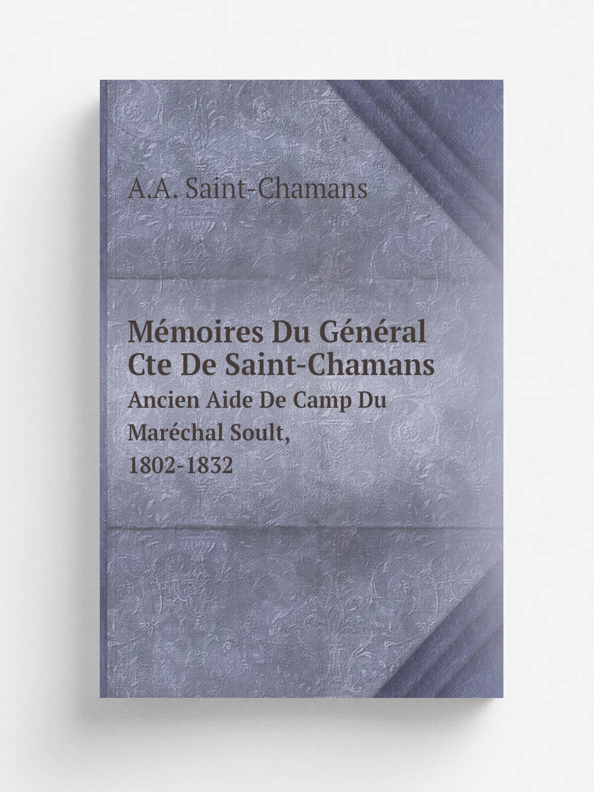 M.moires Du G.n.ral Cte De Saint-Chamans. Ancien Aide De Camp Du Mar.chal Soult, 1802-1832