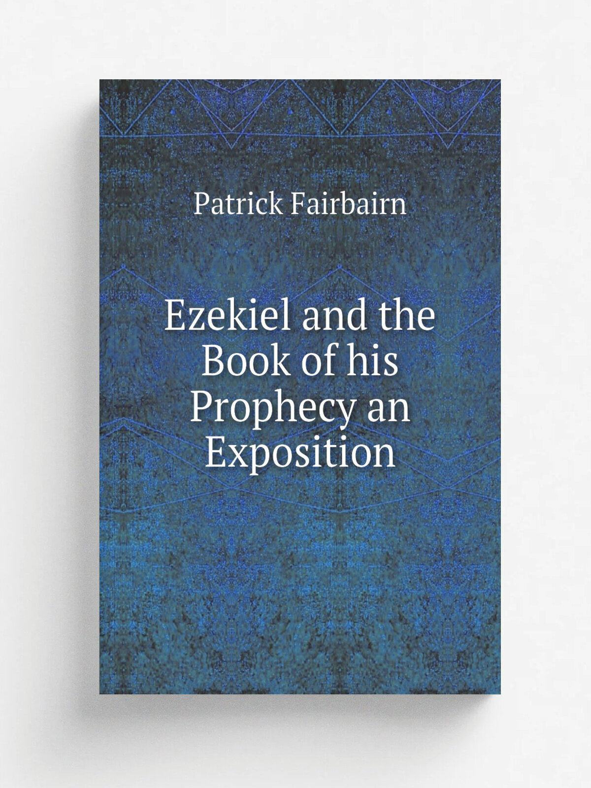 Ezekiel and the Book of his Prophecy an Exposition | Patrick Fairbairn | Репринт