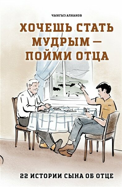 Алканов Ч. Р. Хочешь стать мудрым - пойми отца. 22 истории сына об отце
