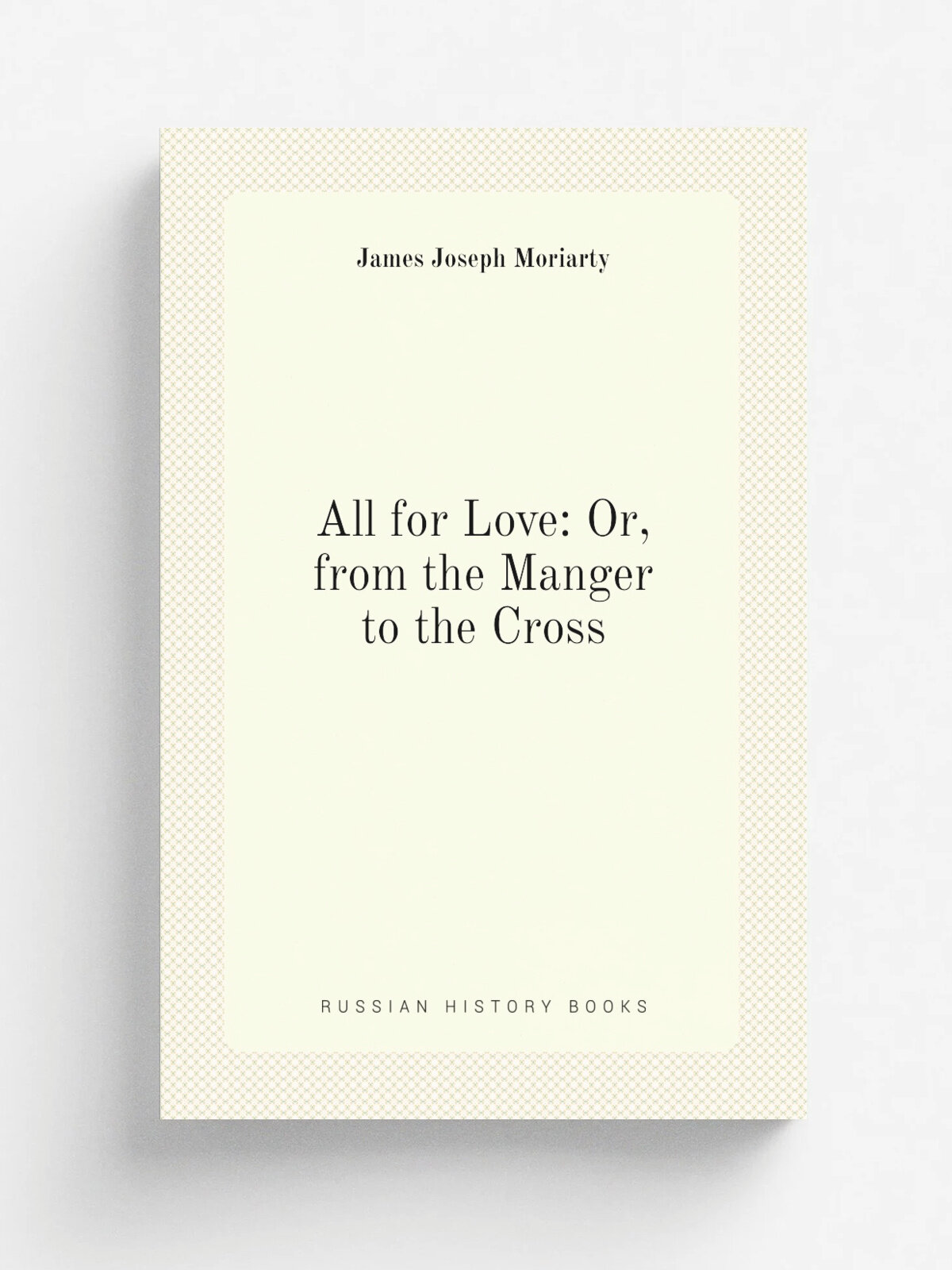 All for Love: Or, from the Manger to the Cross | James Joseph Moriarty | Репринт