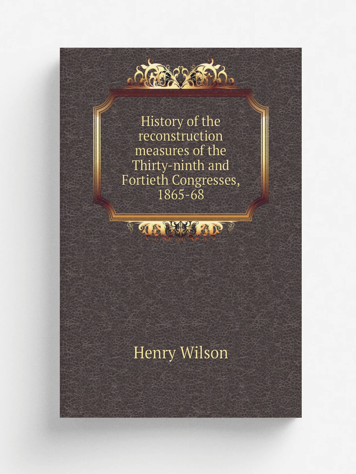 History of the reconstruction measures of the Thirty-ninth and Fortieth Congresses, 1865-68