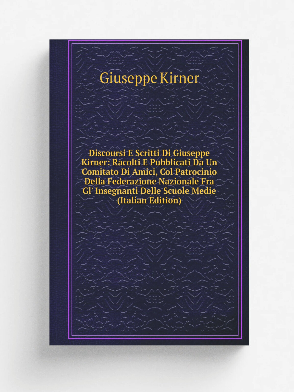 Discoursi E Scritti Di Giuseppe Kirner: Racolti E Pubblicati Da Un Comitato Di Amici, Col Patrocinio Della Federazione Nazionale Fra Gl' Insegnanti D…