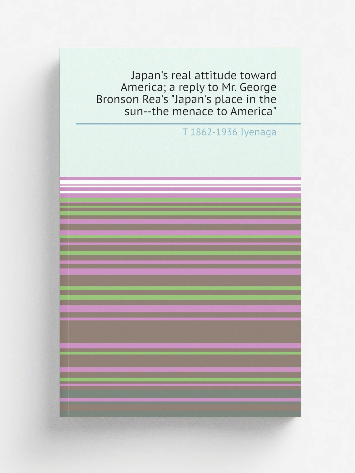 Japan's real attitude toward America; a reply to Mr. George Bronson Rea's "Japan's place in the sun--the menace to America" | T 1862-1936 Iyenaga | Р…