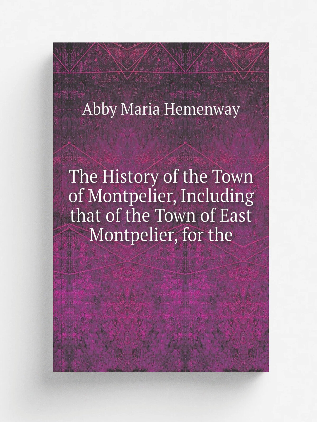 The History of the Town of Montpelier, Including that of the Town of East Montpelier, for the