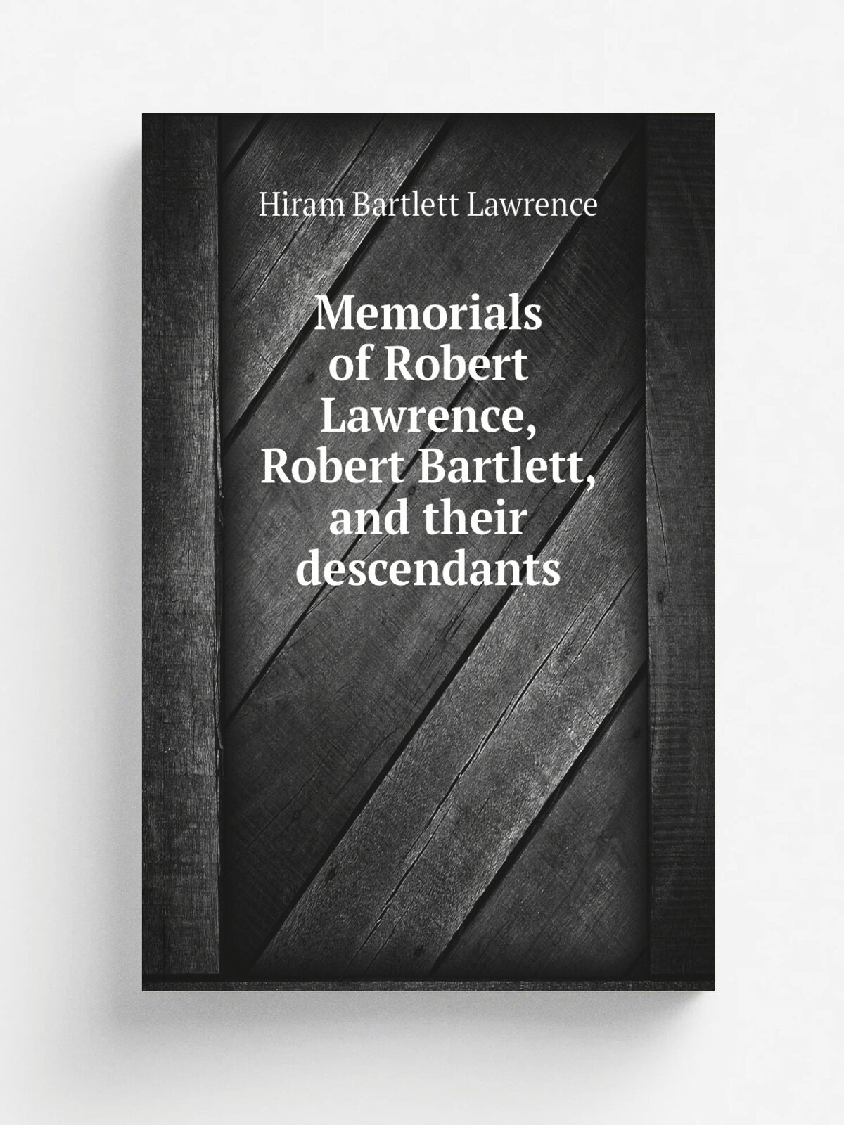 Memorials of Robert Lawrence, Robert Bartlett, and their descendants | Hiram Bartlett Lawrence | 1888 | . Holyoke? . | Репринт