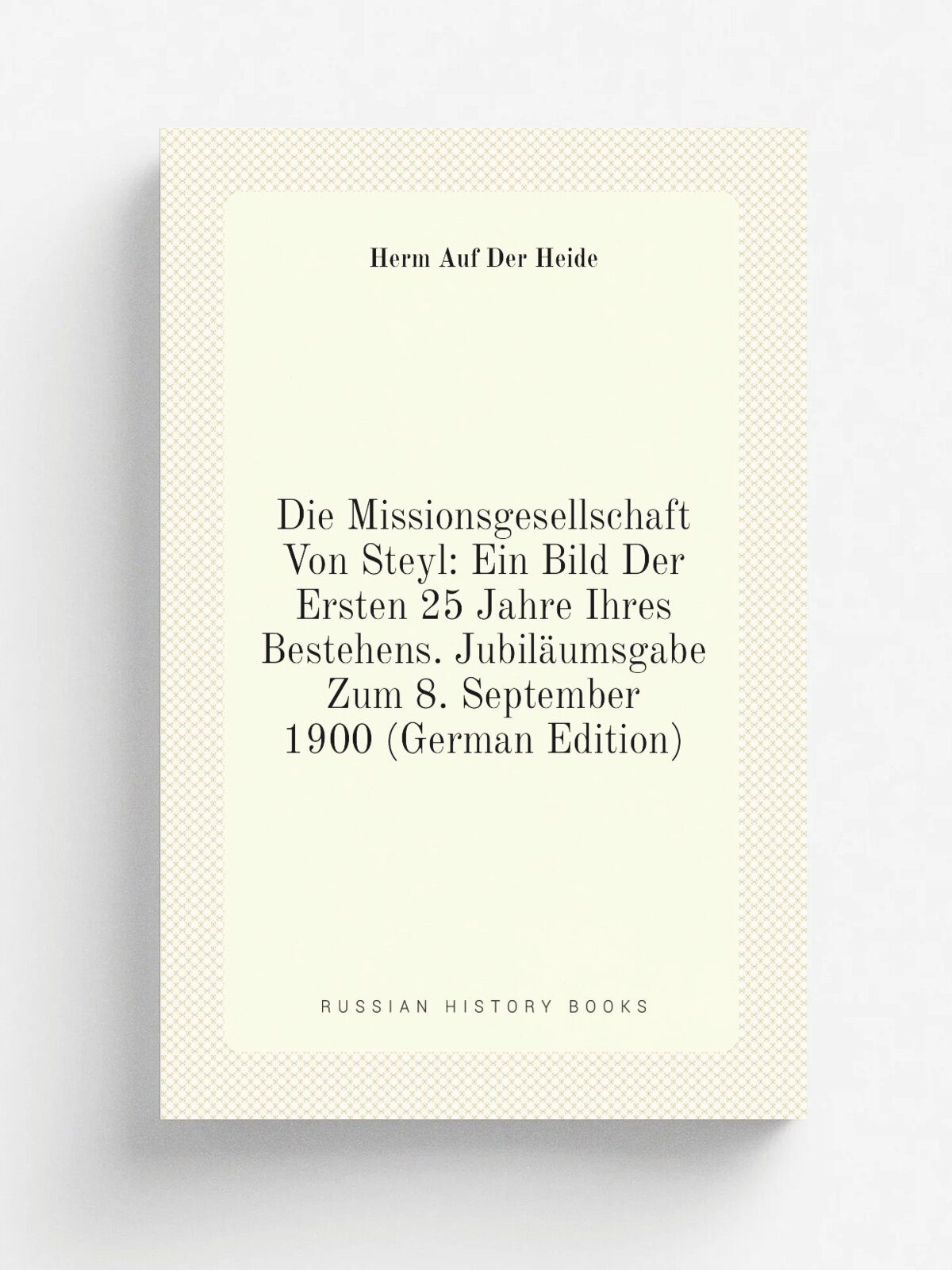Die Missionsgesellschaft Von Steyl: Ein Bild Der Ersten 25 Jahre Ihres Bestehens. Jubil.umsgabe Zum 8. September 1900 (German Edition) | Herm Auf Der…