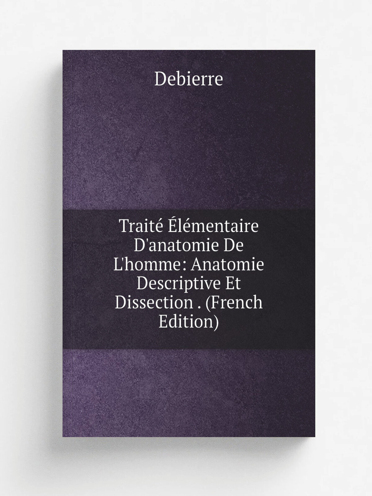 Trait. .l.mentaire D'anatomie De L'homme: Anatomie Descriptive Et Dissection . (French Edition) | Debierre | Репринт