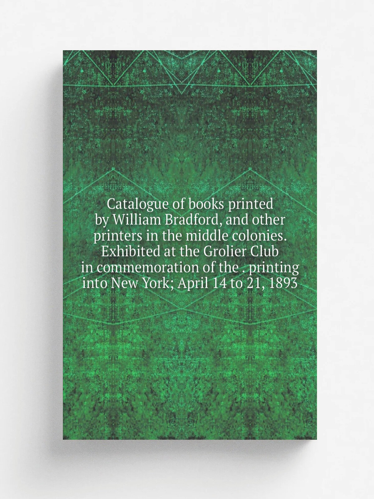Catalogue of books printed by William Bradford, and other printers in the middle colonies. Exhibited at the Grolier Club in commemoration of the . pr…