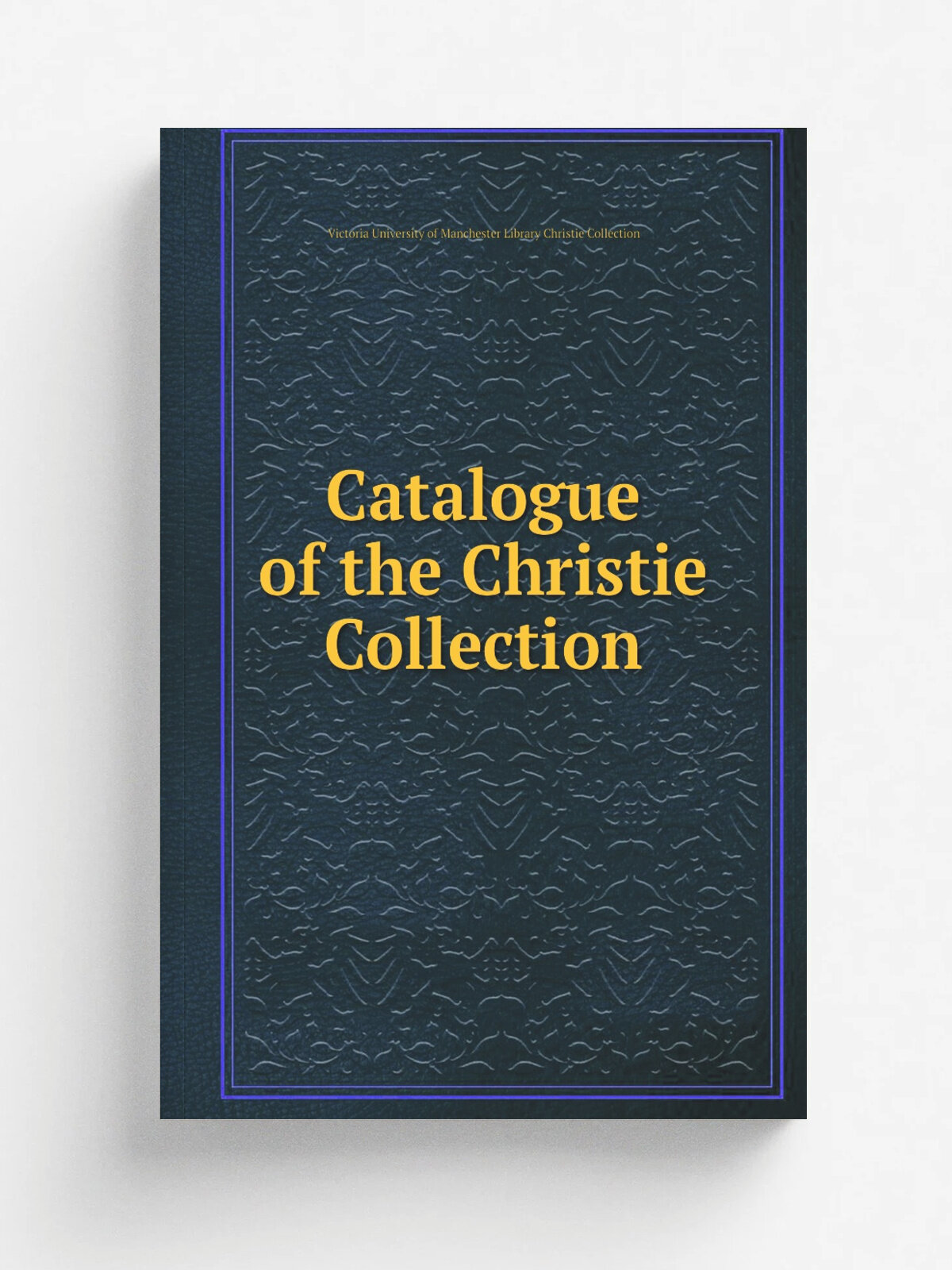 Catalogue of the Christie Collection | Victoria University of Manchester Library Christie Collection | 1915 | Manchester : University Press ; London…