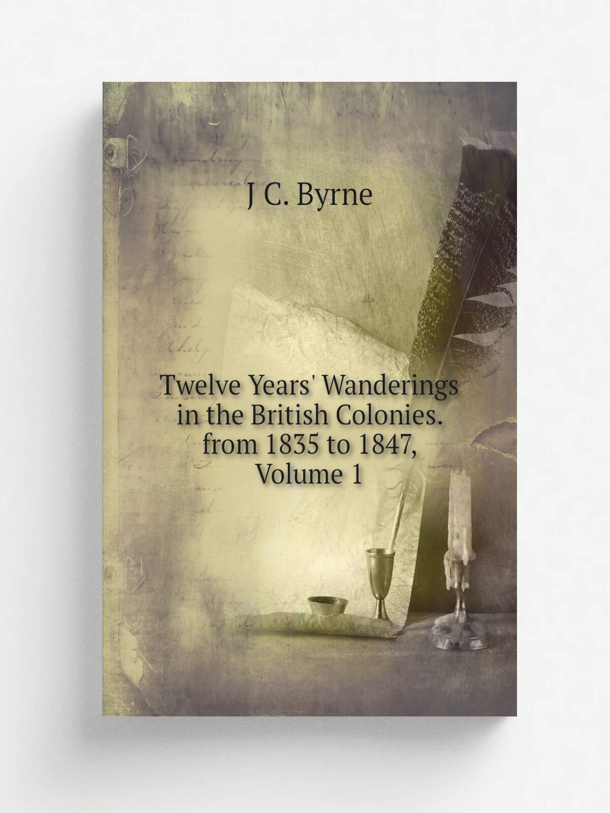 Twelve Years' Wanderings in the British Colonies. from 1835 to 1847, Volume 1