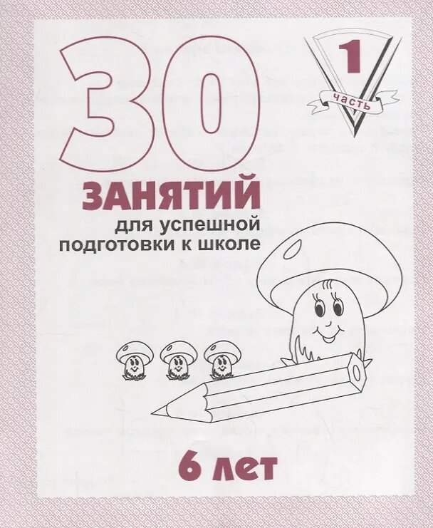 30 занятий для успешной подготовки к школе. 6 лет. ч. 1: рабочая тетрадь дошкольника