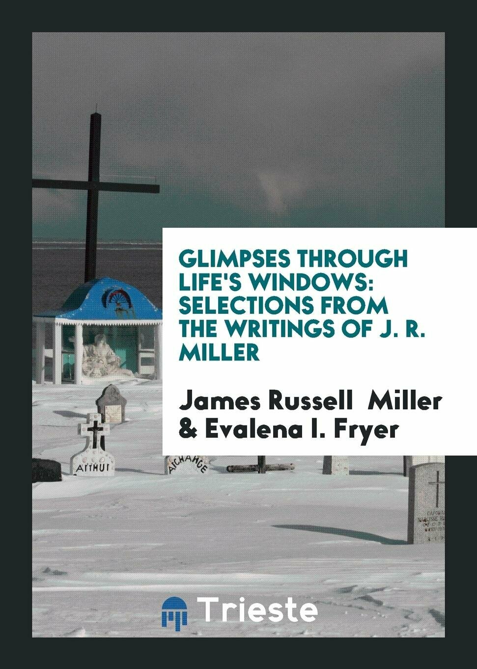 Glimpses Through Life's Windows. Selections from the Writings of J. R. Miller